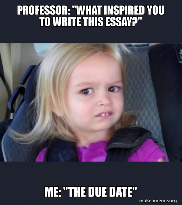 Professor: "What inspired you to write this essay?" Me: "The due date ...
