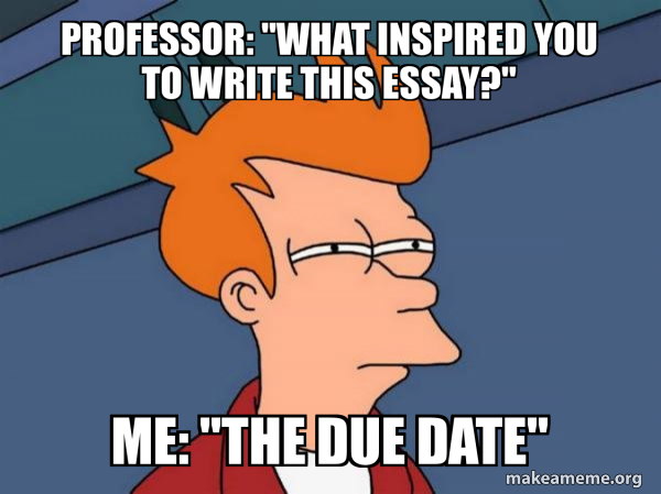 Professor: "What inspired you to write this essay?" Me: "The due date ...
