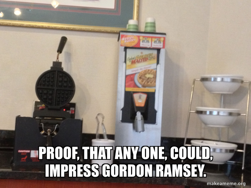 PROOF, THAT ANY ONE, COULD, IMPRESS GORDON RAMSEY. Meme Generator