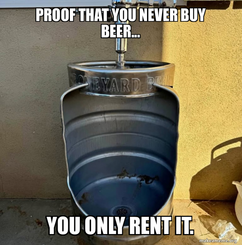 Proof that you never buy beer... You only rent it. Meme Generator