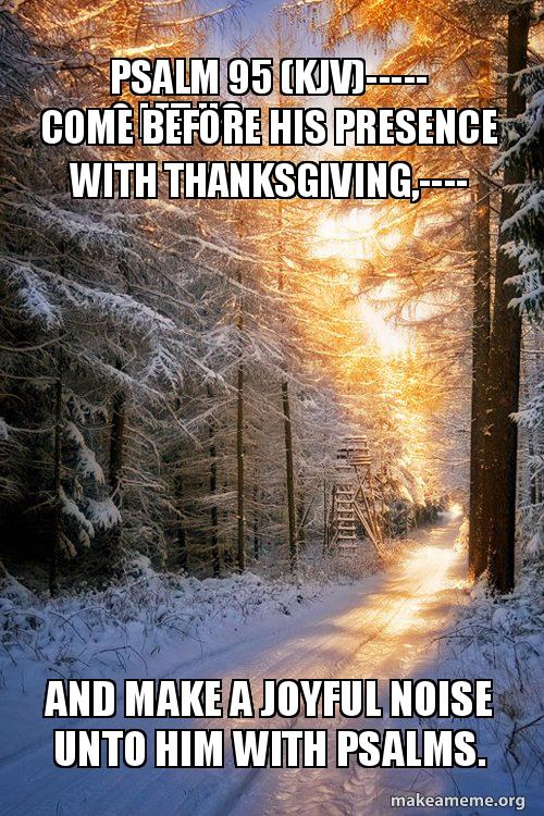 Psalm 95 (KJV)----- 2 Let us come before his presence with thanksgiving ...