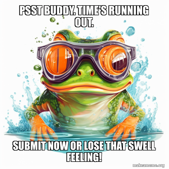 Psst buddy. Time's running out. Submit now or lose that swell feeling ...