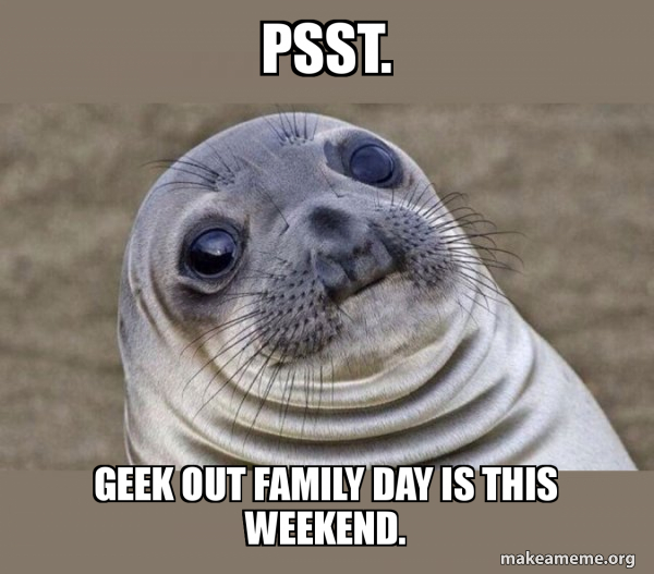 Psst. Geek Out Family Day is this weekend. - Squeamish Seal Meme Generator