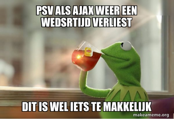 PSV als ajax weer een wedsrtijd verliest dit is wel iets te makkelijk ...
