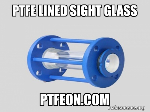 ptfe lined sight glass ptfeon.com Meme Generator