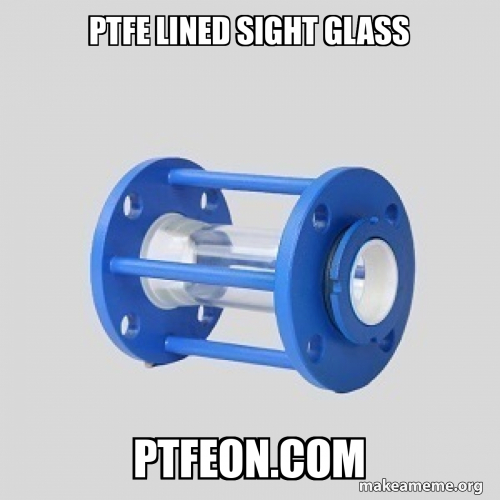 ptfe lined sight glass ptfeon.com Meme Generator