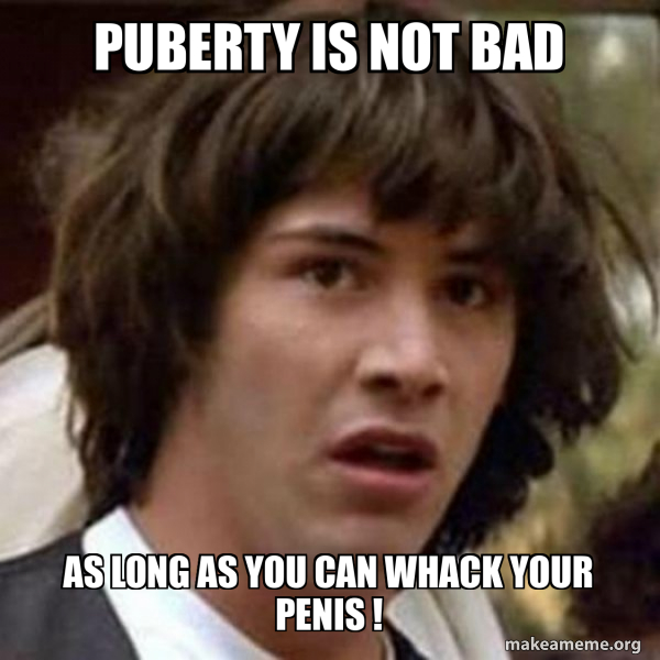 PUBERTY IS NOT BAD AS LONG AS YOU CAN WHACK YOUR PENIS ! - Conspiracy ...