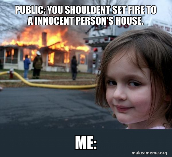 Public: You shouldent set fire to a innocent person's house. Me ...