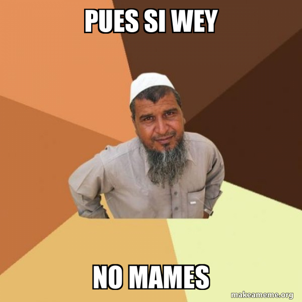 Pues si wey No mames - Ordinary Muslim Man Meme Generator