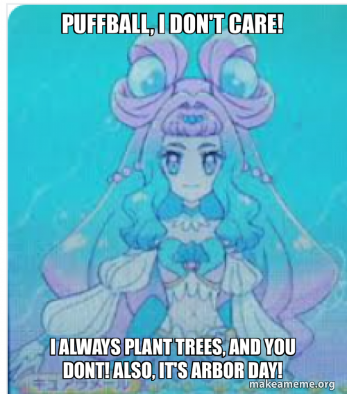 PUFFBALL, I DON't CARE! I ALWAYS PLANT TREES, AND YOU DONT! ALSO, IT'S ...