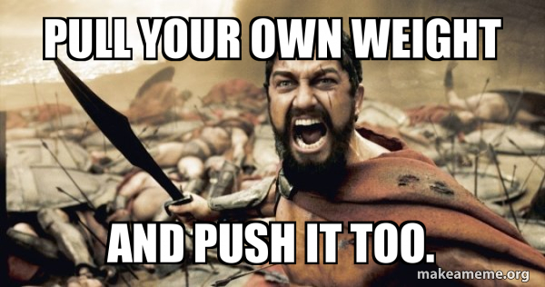 PULL YOUR OWN WEIGHT AND PUSH IT TOO. - The 300 Meme Generator