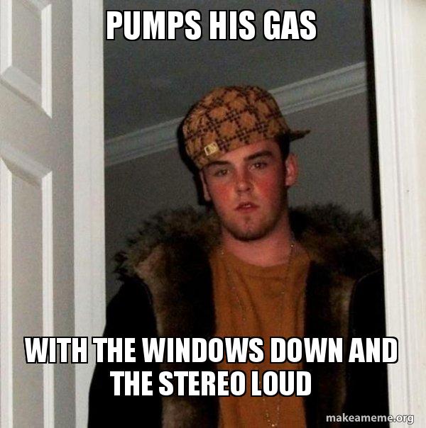 Pumps his gas With the windows down and the stereo loud - Scumbag Steve ...