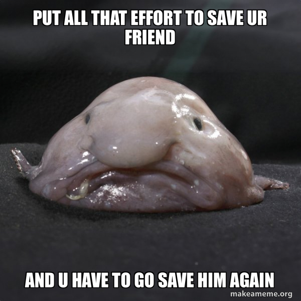 Put all that effort to save ur friend And u have to go save him again ...