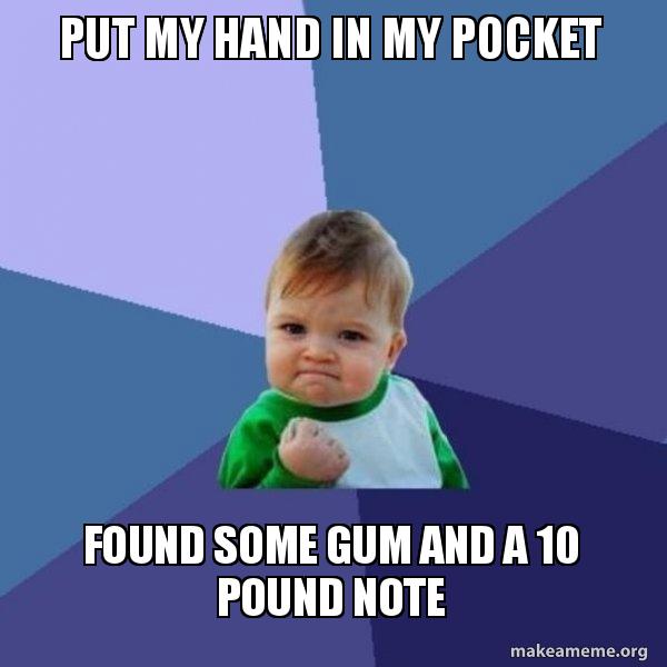 put my hand in my pocket found some gum and a 10 pound note - Success ...