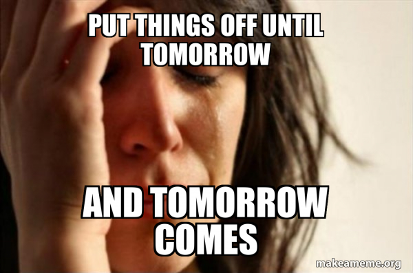 Put things off until tomorrow and tomorrow comes - First World Problems ...