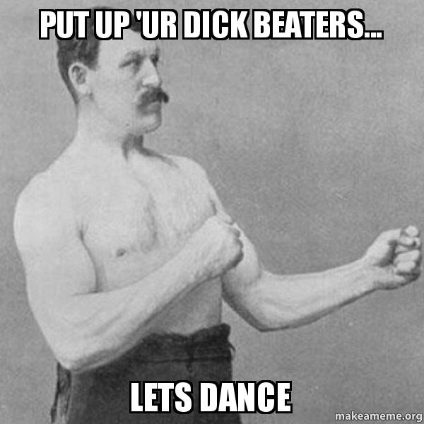 put up 'ur dick beaters... Lets dance - Overly Manly Man Meme Generator