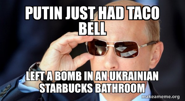 Putin Just had taco bell Left a bomb in an Ukrainian Starbucks bathroom ...