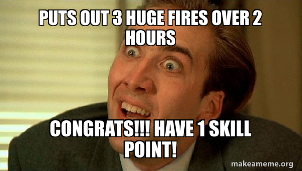 Puts out 3 huge fires over 2 hours Congrats!!! Have 1 skill point ...