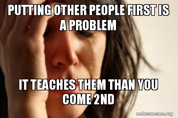Putting other people first is a problem It teaches them than you come ...