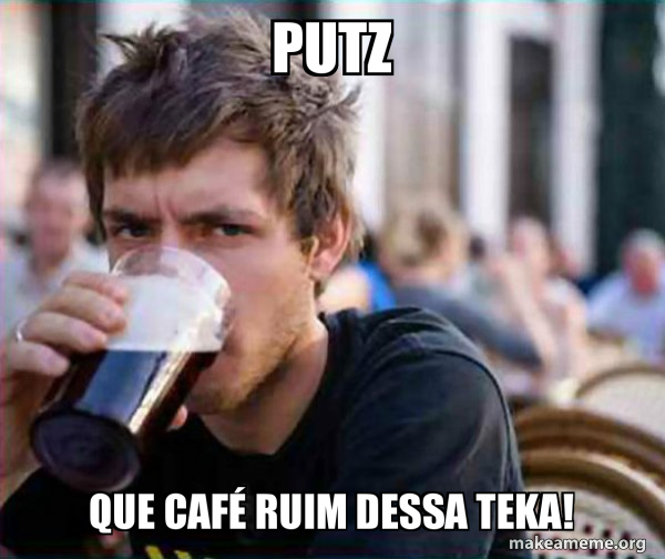 Putz Que cafÃ© ruim dessa Teka! - Lazy College Senior Meme Generator