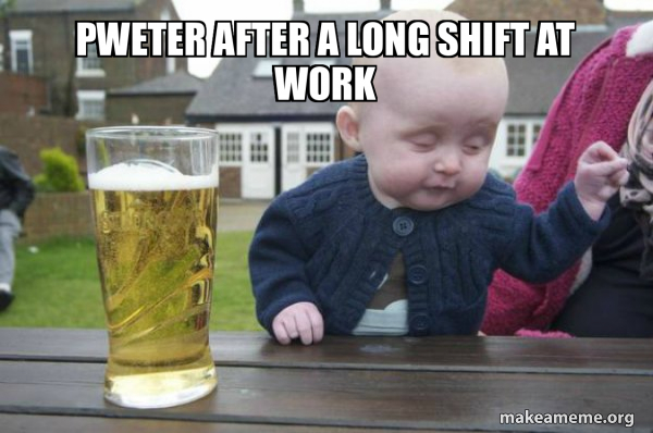 Pweter after a long shift at work - Drunk Baby Meme Generator