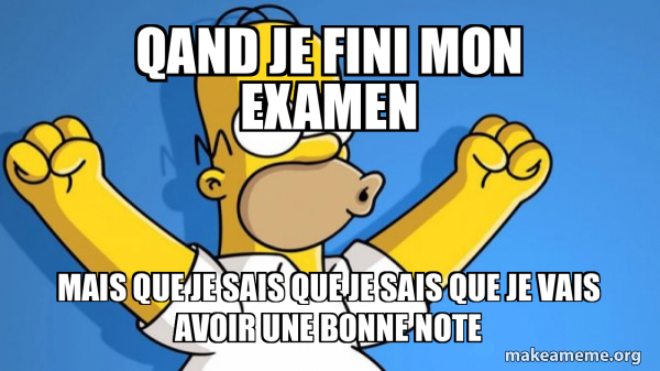 Qand je fini mon examen mais que je sais que je sais que je vais avoir ...