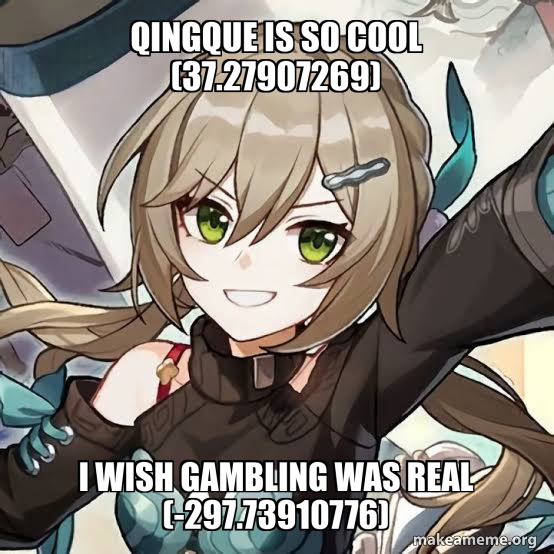 Qingque is so cool (37.27907269) I wish gambling was real (-297. ...