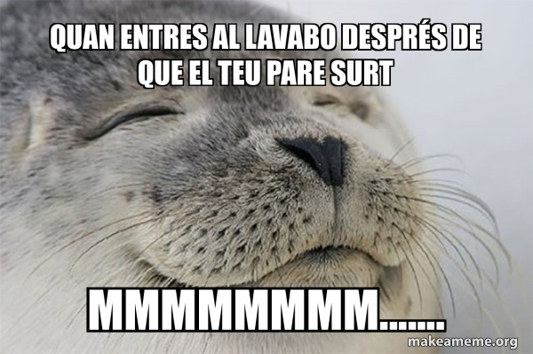 Quan entres al lavabo després de que el teu pare surt mmmmmmmm ...