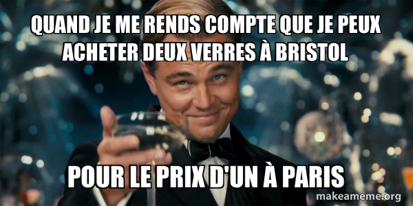quand je me rends compte que je peux acheter deux verres à Bristol pour ...