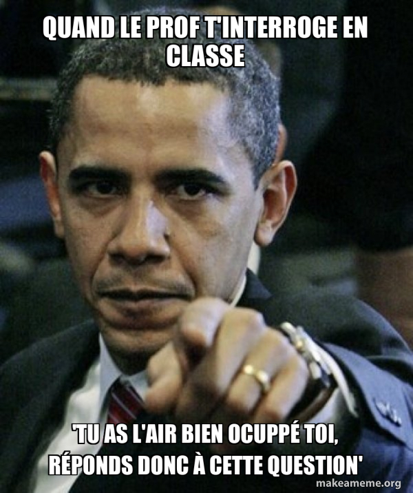 quand le prof t'interroge en classe 'tu as l'air bien ocuppé toi ...
