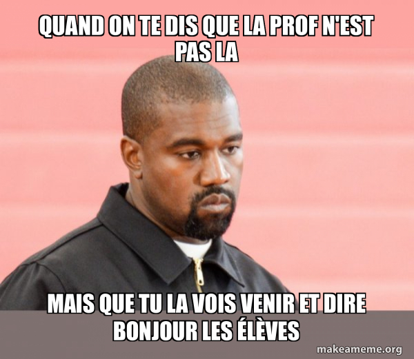 Quand on te dis que la prof n'est pas la Mais que tu la vois venir et ...
