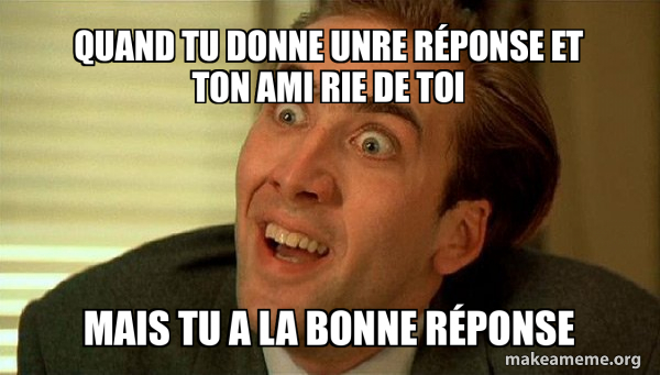 quand tu donne unre réponse et ton ami rie de toi mais tu a la bonne ...