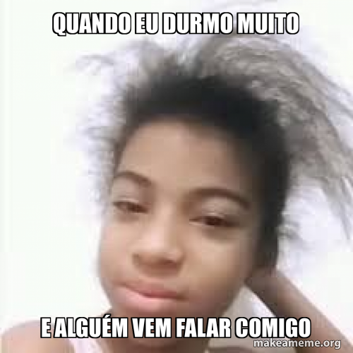 quando eu durmo muito e alguém vem falar comigo Meme Generator