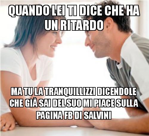 Quando lei ti dice che ha un ritardo ma tu la tranquillizzi dicendole ...