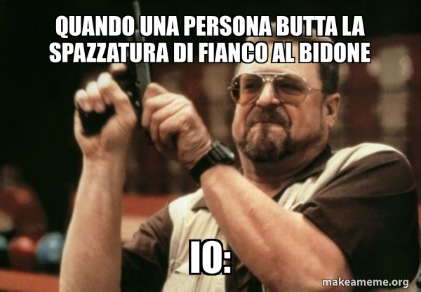 Quando una persona butta la spazzatura di fianco al bidone Io: - Am I ...