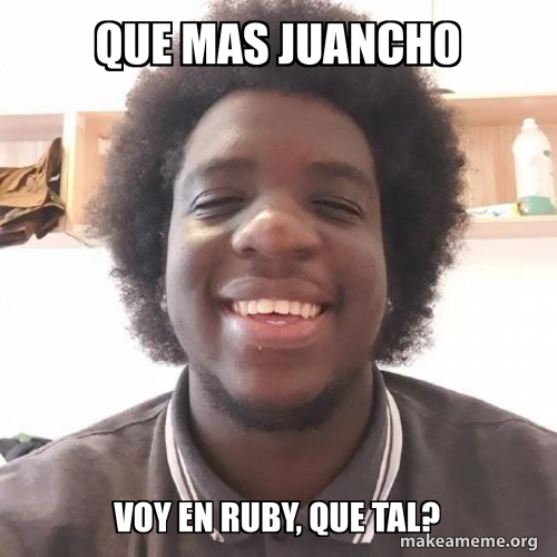 qUE MAS jUANCHO vOY EN RUBY, QUE TAL? Meme Generator