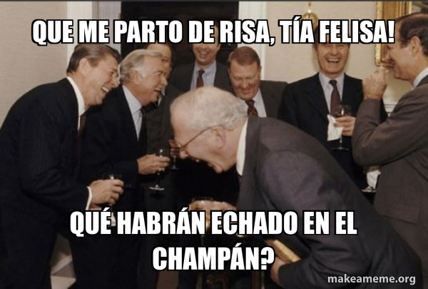 Que me parto de risa, tía Felisa! Qué habrán echado en el champán ...