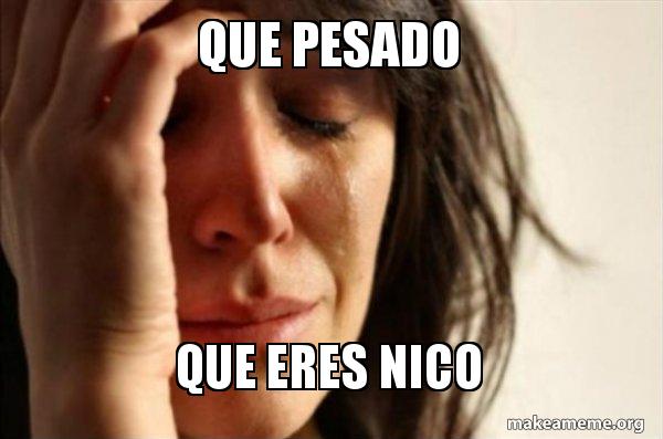 Que pesado Que eres nico - First World Problems Meme Generator