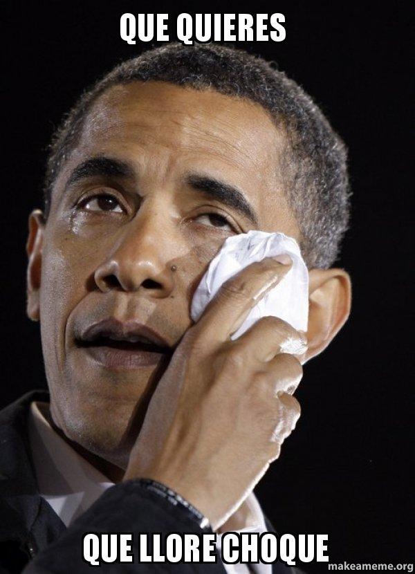 que quieres que llore choque - Crying Obama Meme Generator