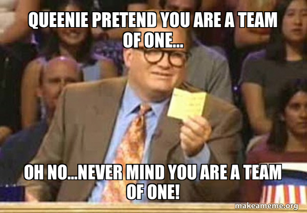 Queenie pretend you are a team of one... Oh no...never mind you are a ...