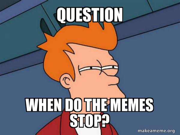question when do the memes stop? - Futurama Fry Meme Generator
