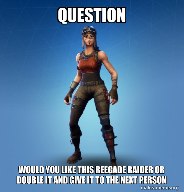 question would you like this reegade raider or double it and give it to ...