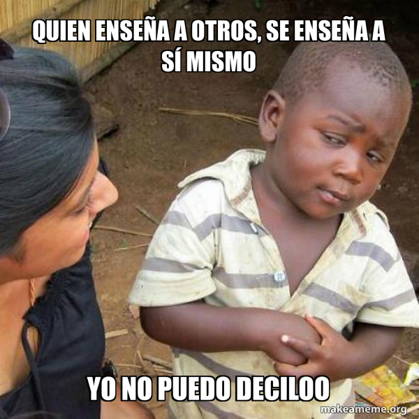 Quien enseña a otros, se enseña a sí mismo Yo no puedo deciloo ...