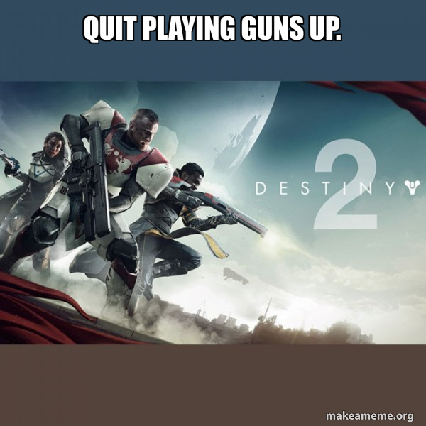 quit playing guns up. - Destiny 2 Meme Generator