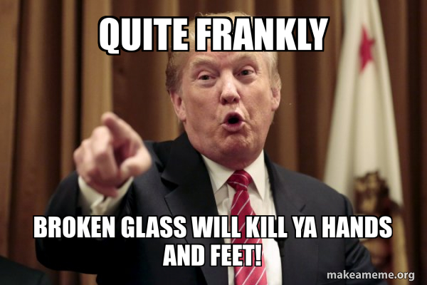 Quite Frankly broken Glass will kill ya hands and feet! - Donald Trump ...