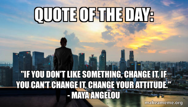 QUOTE OF THE DAY: "If you don't like something, change it. If you can't ...