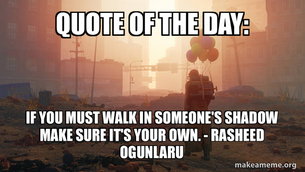 QUOTE OF THE DAY: If you must walk in someone's shadow make sure it's ...