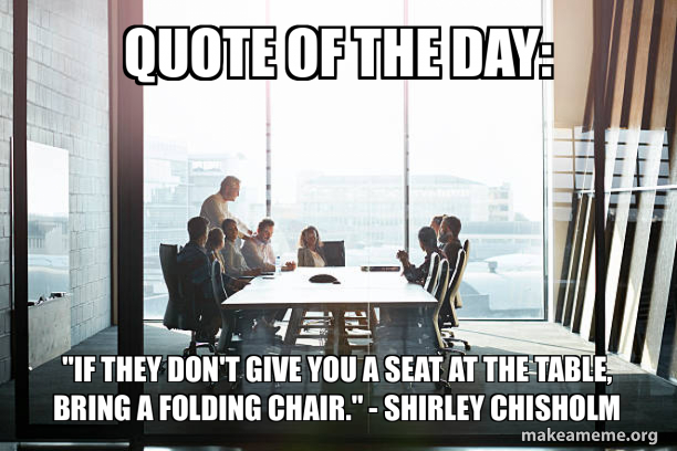 quote of the day: "If they don't give you a seat at the table, bring a ...