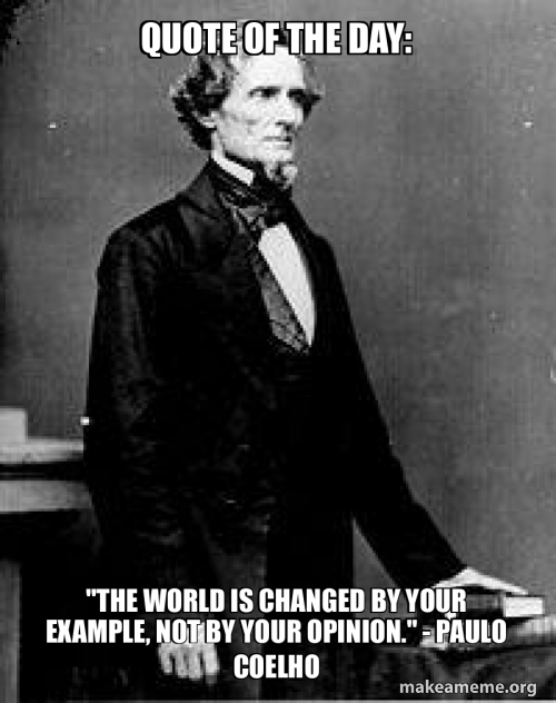 Quote of the day: "The world is changed by your example, not by your ...