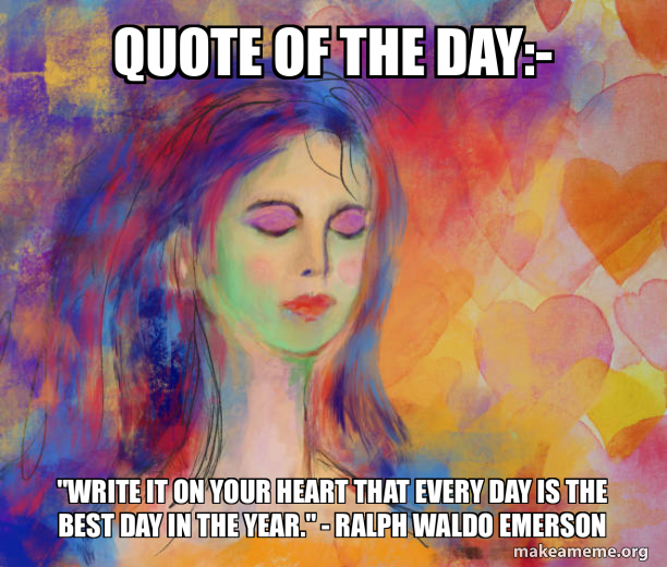 QUOTE OF THE DAY:­ "Write it on your heart that every day is the best ...